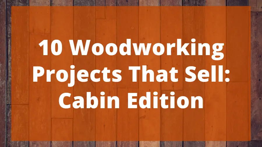 10 Woodworking Projects That Sell: Cabin Edition - Top Woodworking Advice