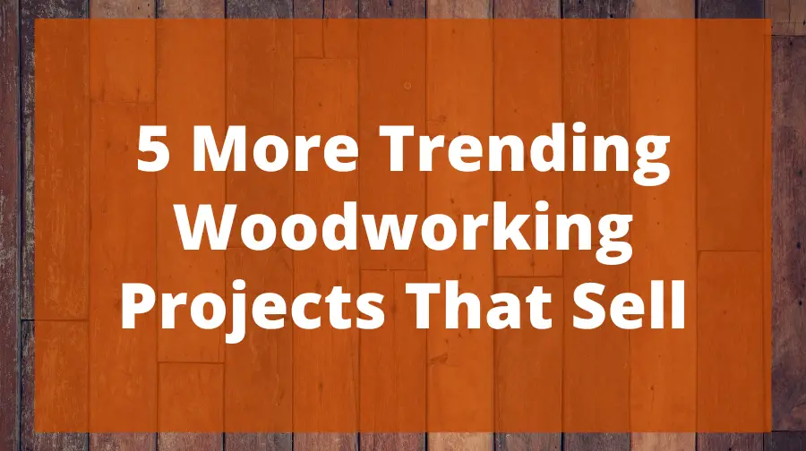 5 More Trending Woodworking Projects That Sell - Top Woodworking Advice